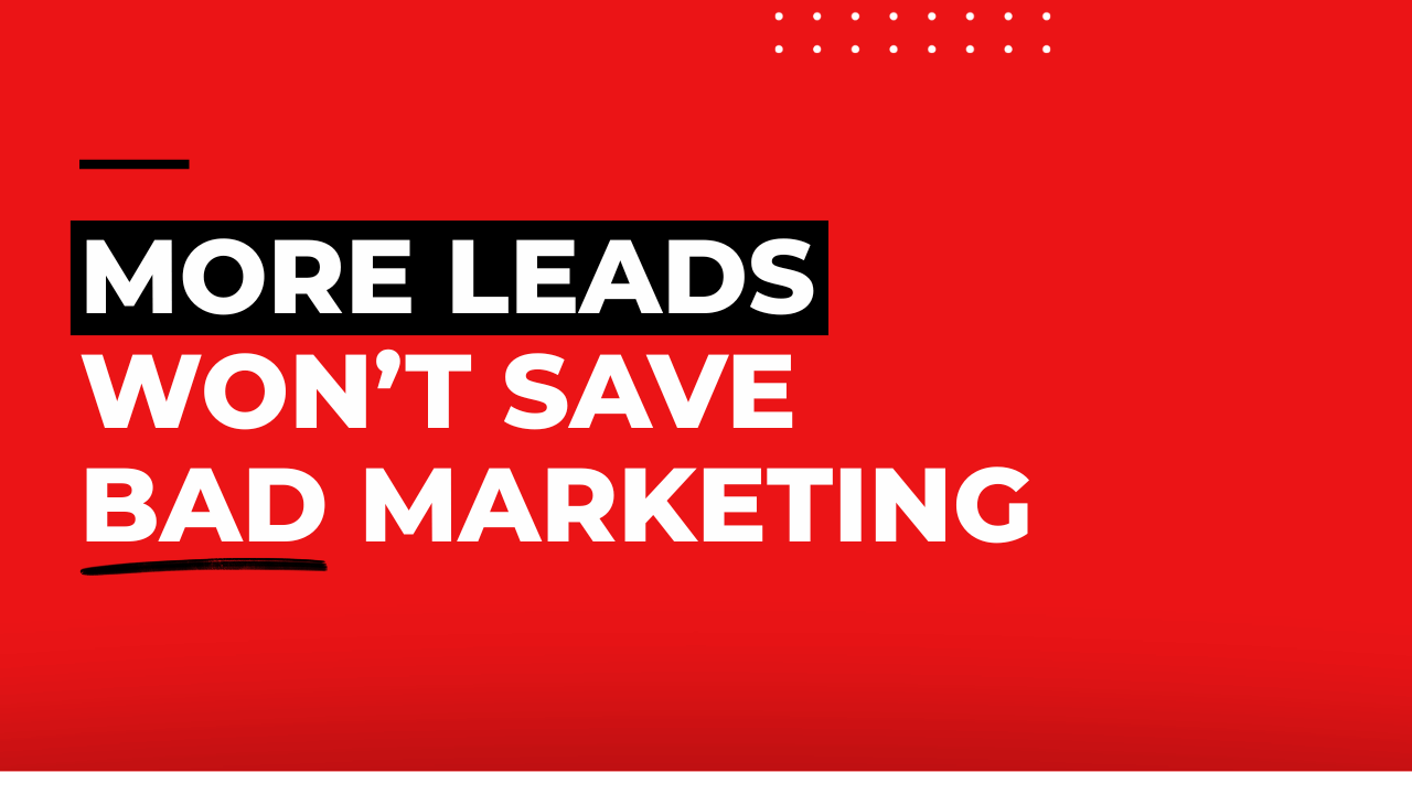 More Leads Won’t Save Bad Marketing